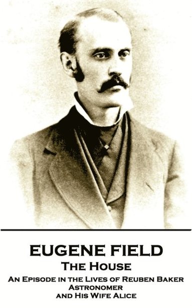 Eugene Field - The House: An Episode in the Lives of Reuben Baker ...