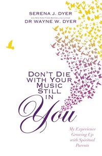 Don't Die With Your Music Still in You - Serena J Dyer, Wayne Dyer ...