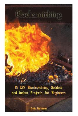 Blacksmithing: 15 DIY Blacksmithing Outdoor and Indoor Projects for Beginners: (Blacksmith Books ...