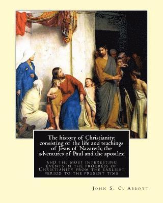 The history of Christianity: consisting of the life and teachings of ...