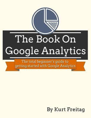 The Book on Google Analytics: The total beginner's guide to getting started with Google ...