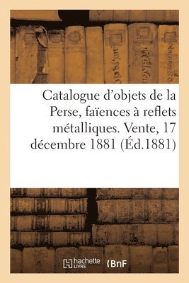 Catalogue d'Objets de la Perse, Faïences À Reflets Métalliques, Plaques de Revêtement, Verrerie ...