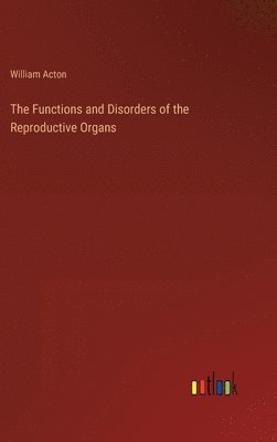 Functions and Disorders of the Reproductive Organs - William Acton ...