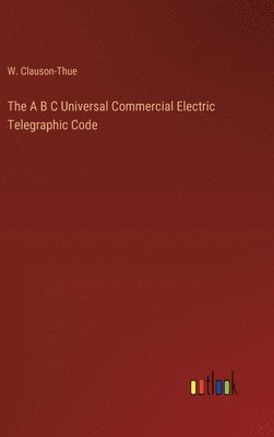 A B C Universal Commercial Electric Telegraphic Code - W Clauson-Thue ...