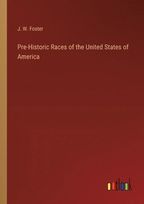 Pre-Historic Races of the United States of America - J W Foster, J W ...
