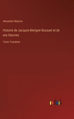 Histoire de Jacques-Bénigne Bossuet et de ses Oeuvres - Alexandre ...
