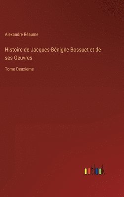 Histoire de Jacques-Bénigne Bossuet et de ses Oeuvres - Alexandre ...