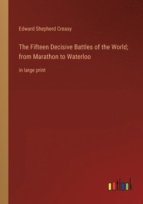 Fifteen Decisive Battles of the World; from Marathon to Waterloo ...