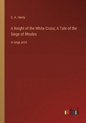 Knight of the White Cross; A Tale of the Siege of Rhodes - G A Henty, G ...