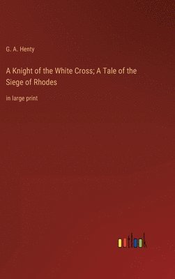 Knight of the White Cross; A Tale of the Siege of Rhodes - G A Henty, G ...