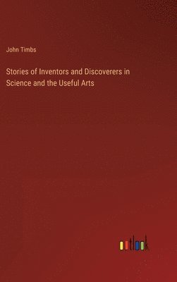 Stories of Inventors and Discoverers in Science and the Useful Arts ...