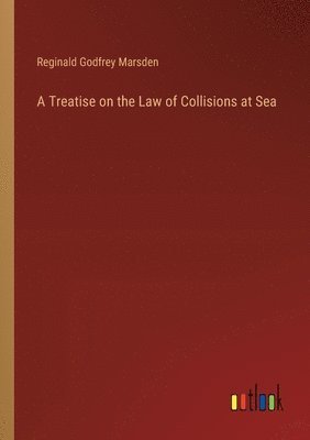 Treatise on the Law of Collisions at Sea - Reginald Godfrey Marsden ...