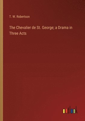 Chevalier de St. George; a Drama in Three Acts - T W Robertson, T W ...