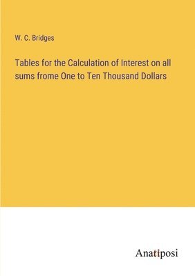 Tables for the Calculation of Interest on all sums frome One to Ten ...
