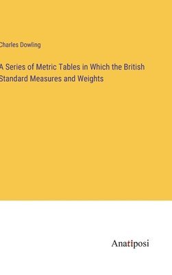 Series of Metric Tables in Which the British Standard Measures and ...