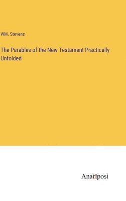 Parables of the New Testament Practically Unfolded - Wm Stevens, Wm ...