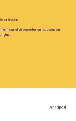 Inventions et découvertes ou les curieuses origines - Ernest Soulange ...