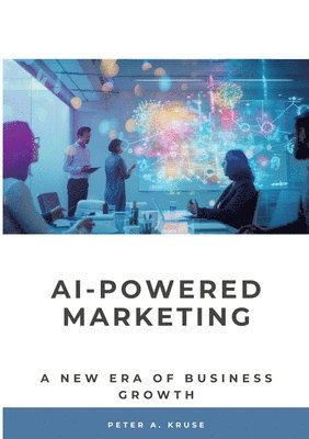 AI-Powered Marketing: A New Era of Business Growth - Peter A Kruse ...