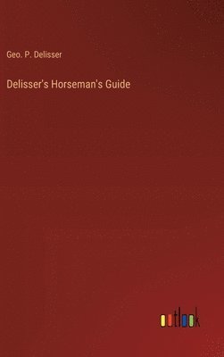 Delisser's Horseman's Guide - George P Delisser, Geo P Delisser, Geo P ...
