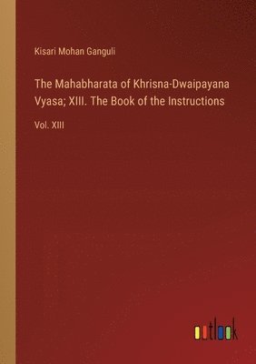 Mahabharata of Khrisna-Dwaipayana Vyasa; XIII. The Book of the Instructions - Kisari Mohan ...