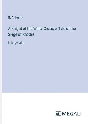 Knight of the White Cross; A Tale of the Siege of Rhodes - G A Henty ...
