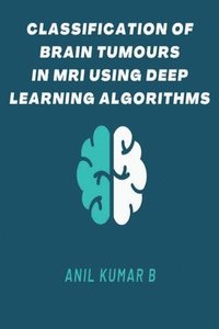 Classification of Brain Tumours in MRI Using Deep Learning Algorithms - Anil Kumar B - Häftad ...