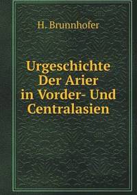 Urgeschichte Der Arier in Vorder- Und Centralasien - H Brunnhofer ...