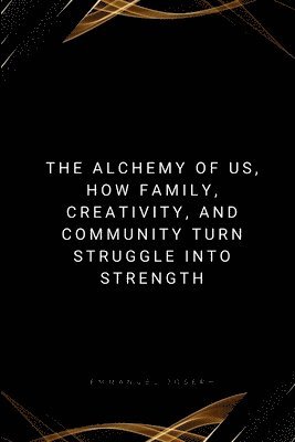 Alchemy of Us, How Family, Creativity, and Community Turn Struggle into Strength - Emmanuel ...