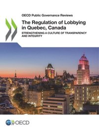 OECD Public Governance Reviews The Regulation of Lobbying in Quebec, Canada Strengthening a ...