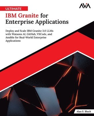 Ultimate IBM Granite for Enterprise Applications: Deploy and Scale IBM Granite 3.0 LLMs with ...