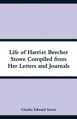 Life of Harriet Beecher Stowe Compiled from Her Letters and Journals - Charles Edward Stowe ...