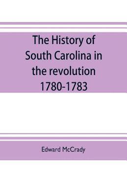 history of South Carolina in the revolution, 1780-1783 - Edward McCrady, Ernest A Boyd, Ernest A ...