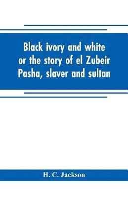 Black ivory and white or the story of el Zubeir Pasha, slaver and ...