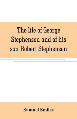 life of George Stephenson and of his son Robert Stephenson - Samuel ...