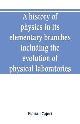 history of physics in its elementary branches, including the evolution of physical laboratories ...