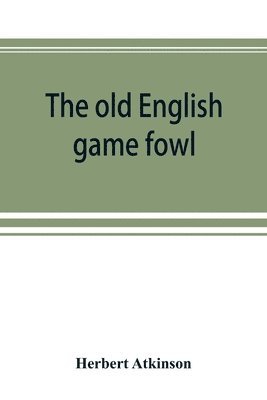 old English game fowl; its history, description, management, breeding ...