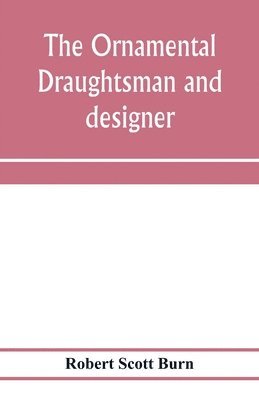 ornamental draughtsman and designer; being a series of practical ...