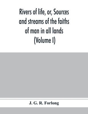 Rivers of life, or, Sources and streams of the faiths of man in all ...