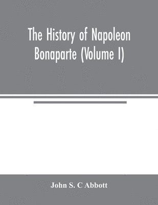 history of Napoleon Bonaparte (Volume I) - John S C Abbott, John S C Abbott, John S C Abbott ...