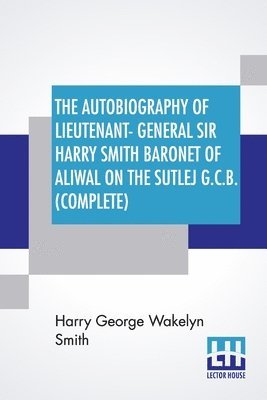 Autobiography Of Lieutenant-General Sir Harry Smith Baronet Of Aliwal ...