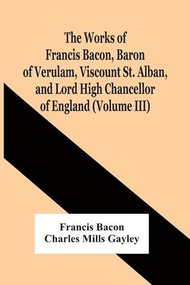 Works Of Francis Bacon, Baron Of Verulam, Viscount St. Alban, And Lord ...