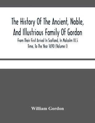 History Of The Ancient, Noble, And Illustrious Family Of Gordon, From ...