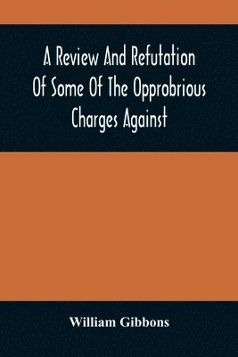 Review And Refutation Of Some Of The Opprobrious Charges Against The ...