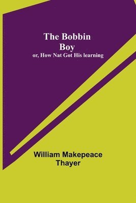 Bobbin Boy; or, How Nat Got His learning - William Makepeace Thayer ...