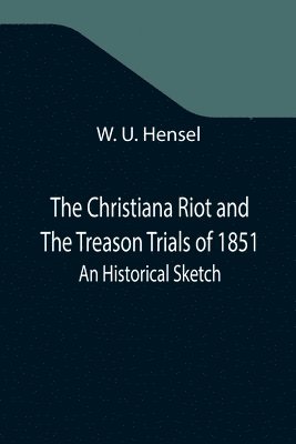 Christiana Riot and The Treason Trials of 1851; An Historical Sketch ...