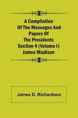 Compilation of the Messages and Papers of the Presidents Section 4 ...