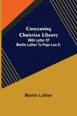 Concerning Christian Liberty; With Letter Of Martin Luther To Pope Leo ...