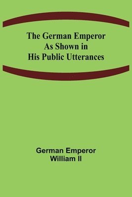 German Emperor as Shown in His Public Utterances - German Emperor ...