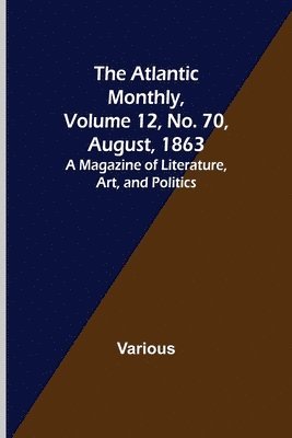 Atlantic Monthly, Volume 12, No. 70, August, 1863; A Magazine of ...