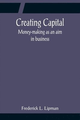 Creating Capital; Money-making as an aim in business - Frederick L Lipman, Frederick L Lipman ...